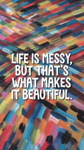 Embracing the Beauty of Messiness: 18 Quotes That Celebrate Life’s ...
